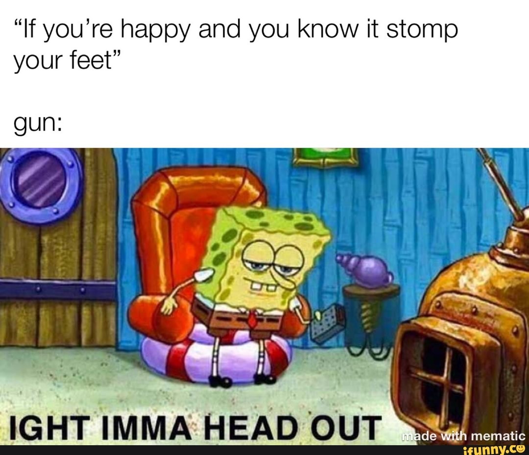 “If you’re happy and you know it stomp your feet” - iFunny