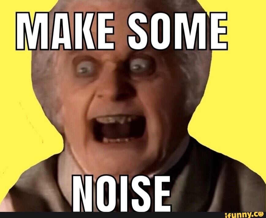MAKE SOME NOISE - iFunny