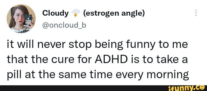 Cloudy , (estrogen angle) it will never stop being funny to me that the ...
