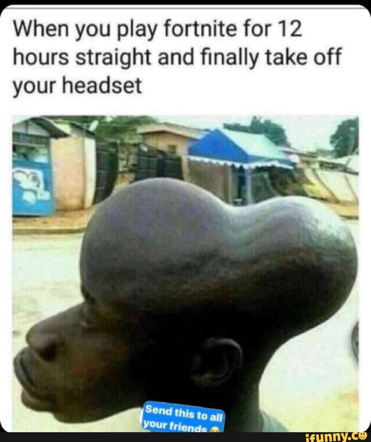 When you play fortnite for 12 hours straight and ﬁnally take off your ...