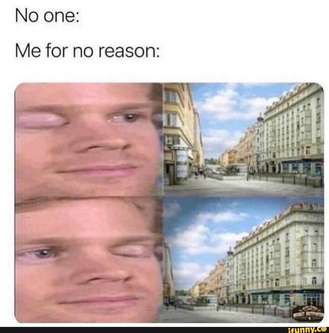 No one: Me for no reason: - iFunny