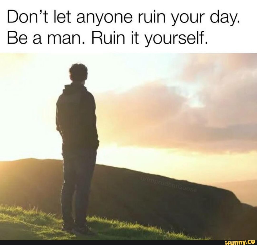 Don't let anyone ruin your day. Be a man. Ruin it yourself. - iFunny Brazil