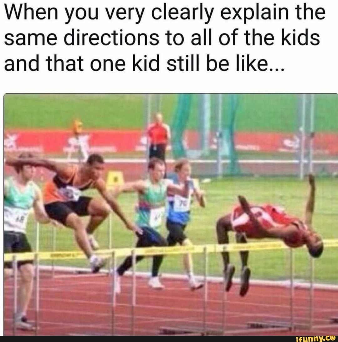 When you very clearly explain the same directions to all of the kids ...