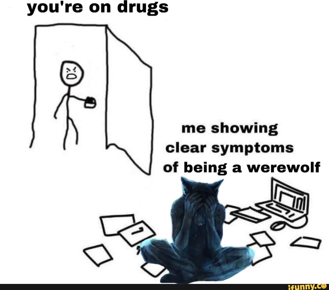 You're on drugs me showing clear symptoms of being a werewolf - iFunny