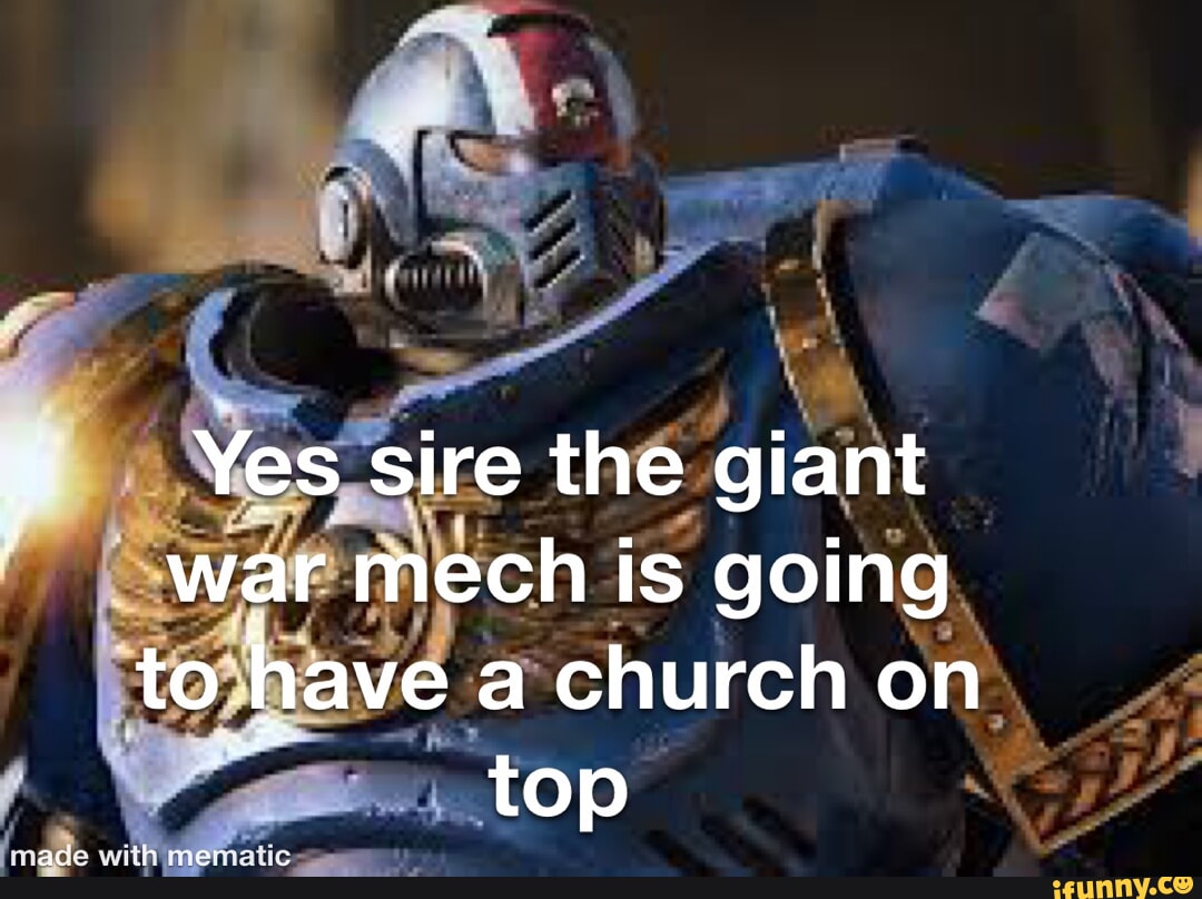 Yes sire the giant war mech Is is going to have a church on top wi ith ...