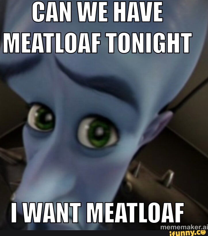 CAN WE HAVE MEATLOAF TONIGHT WANT MEATLOAF - iFunny