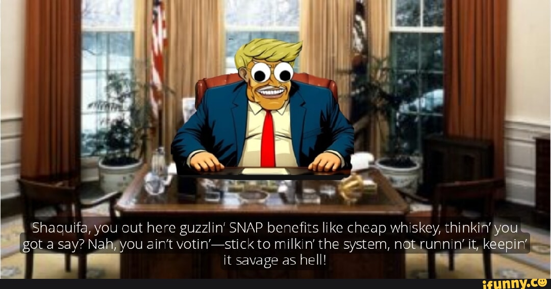Shaauifa, you out here guzzlin' SNAP benefits like cheap whiskey ...