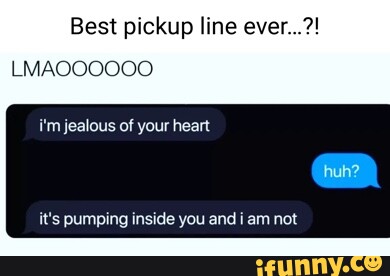 Best pickup line ever. i'm jealous of your heart huh? it's pumping ...