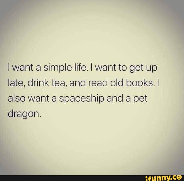 I want a simple life. I want to get up I late, drink tea, and read old ...