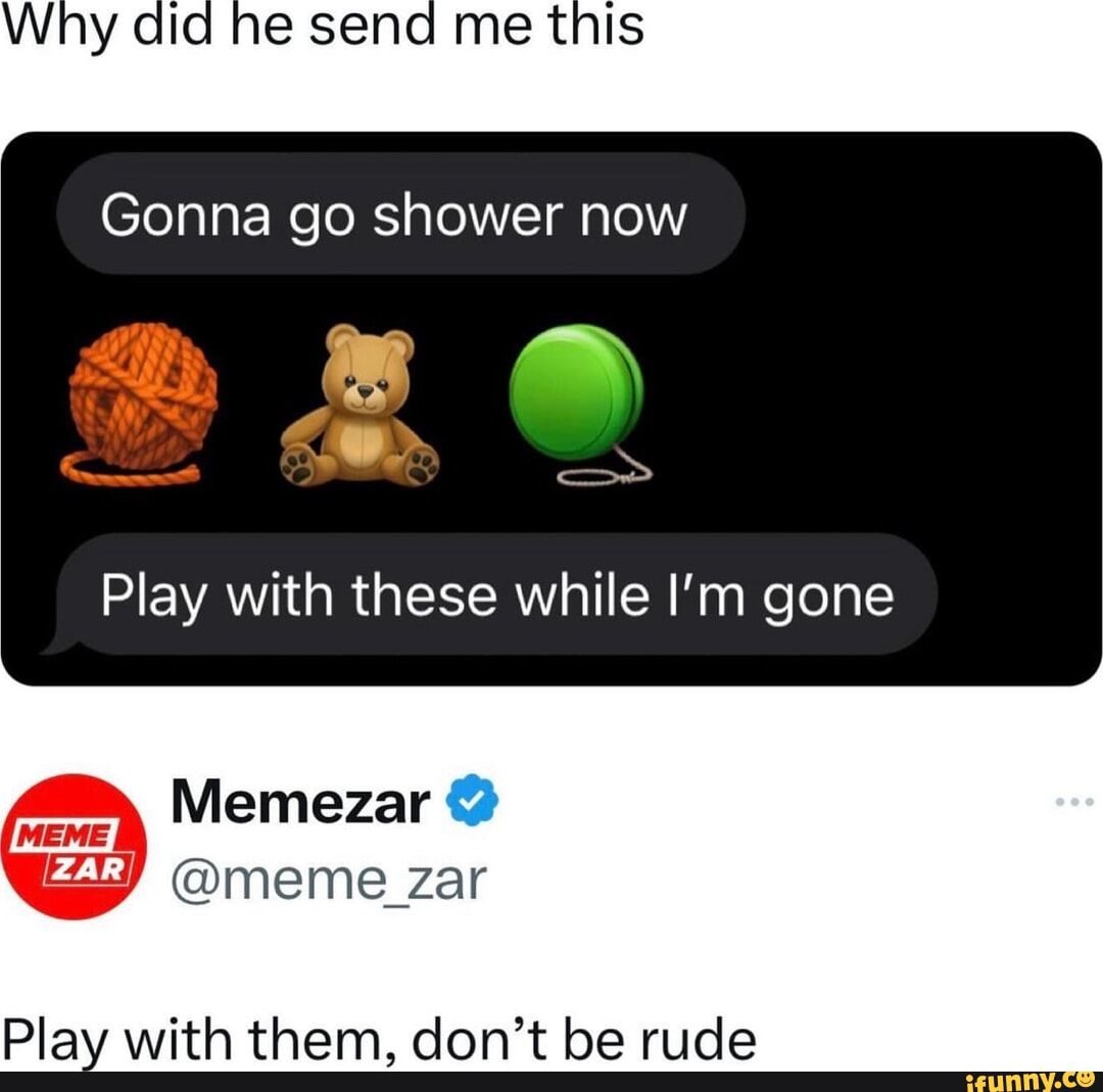 Winy Ae me Gonna go shower now Play with these while I'm gone Memezar ...