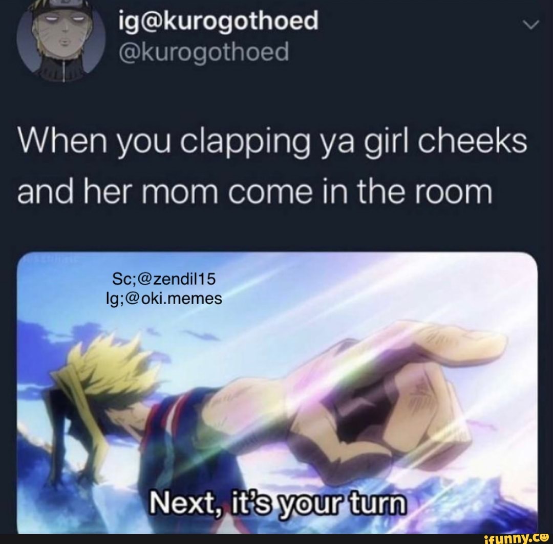 When you clapping ya girl cheeks and her mom come in the room - iFunny