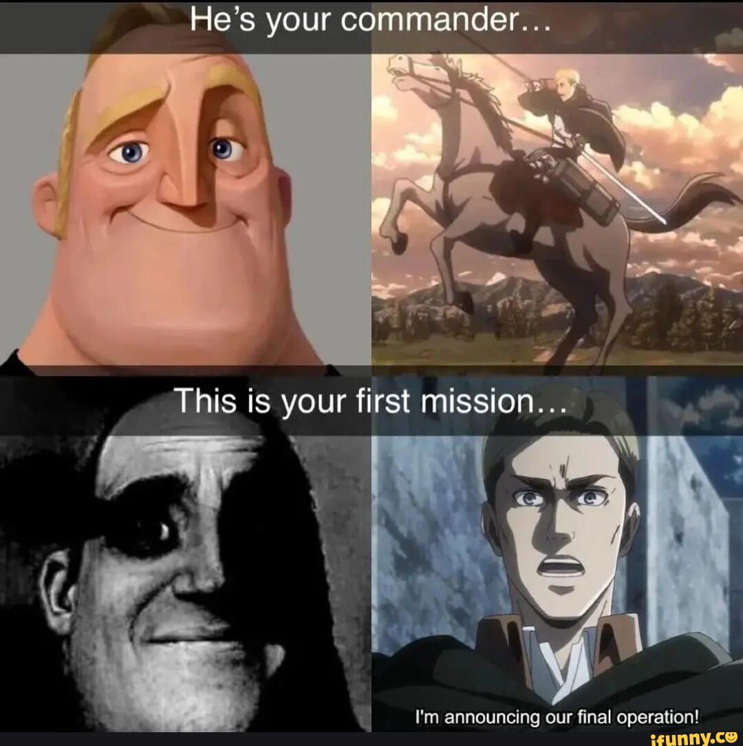He's your commander... This is your first mission... I'm announcing our ...
