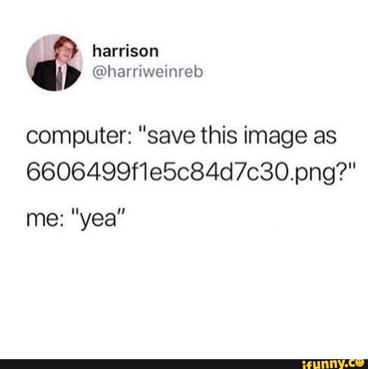 Computer: "save this image as 6606499f1e5084d7c30.png?" me: ”yea” - iFunny
