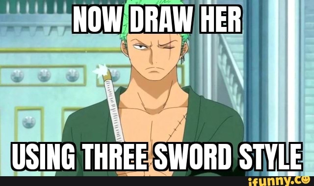 NOW DRAW HER USING THREE SWORD STYLE - iFunny