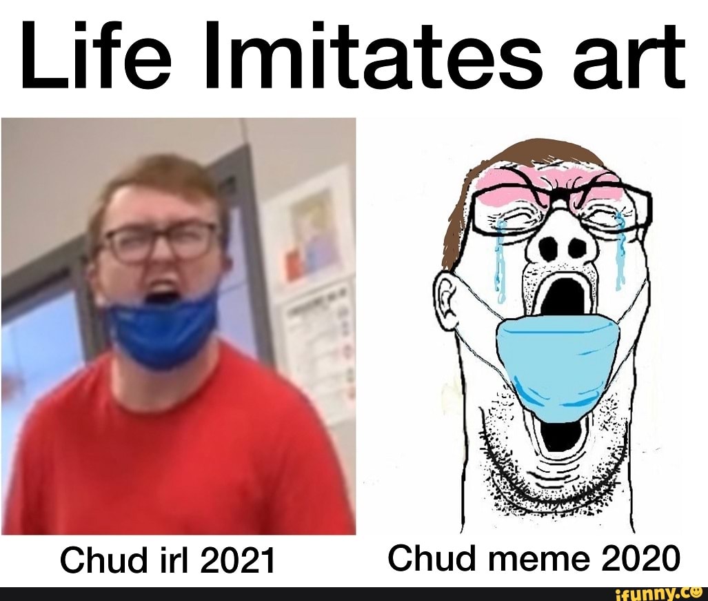 Life Imitates art Chud irl 2021 Chud meme 2020 - iFunny