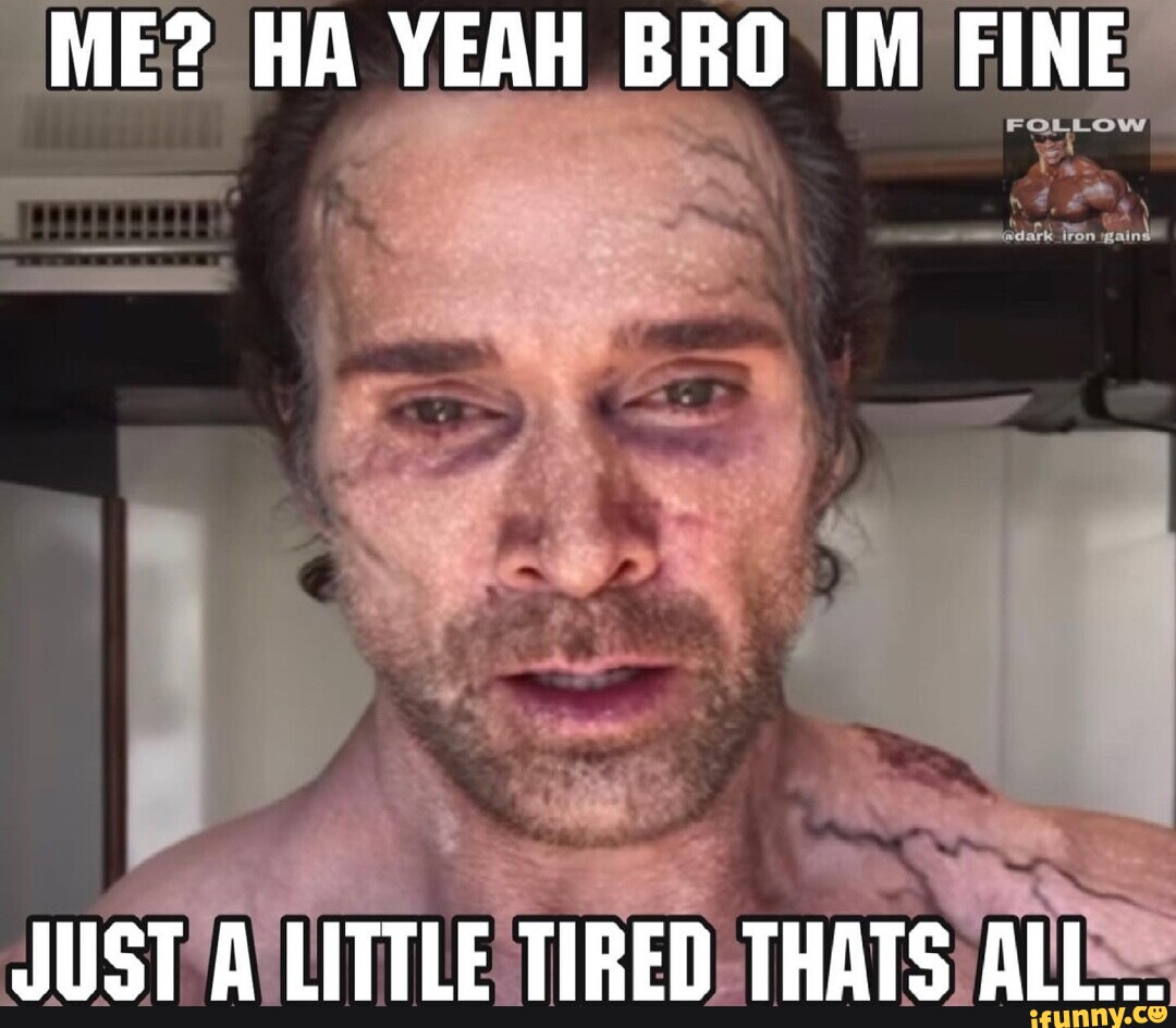 ME? HA YEAH BRO IM FINE JUST A LITTLE TIRED THATS ALL... - iFunny