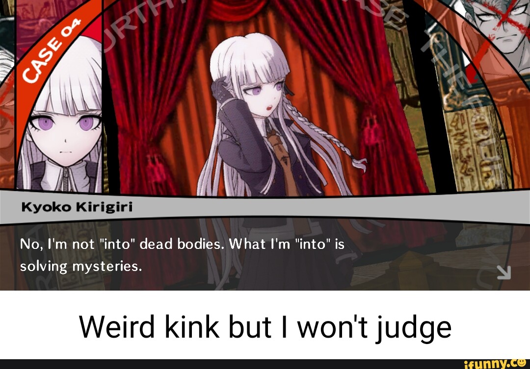 Kyoko Kirigiri No, I'm not "into" dead bodies. What I'm "into" is solving mysteries. Weird kink ...