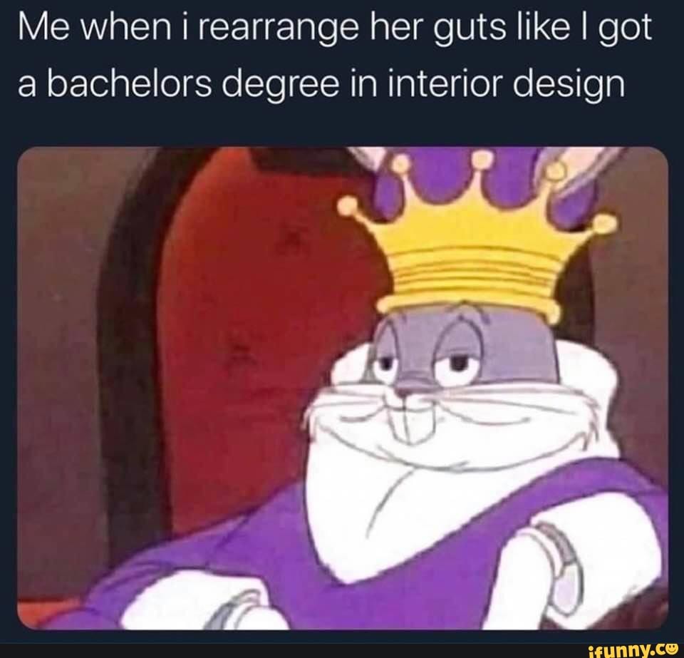 Me when i rearrange her guts like I got a bachelors degree in interior ...