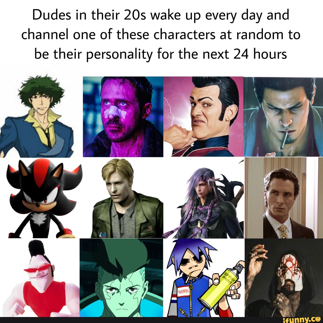 Dudes in their wake up every day and channel one of these characters at ...