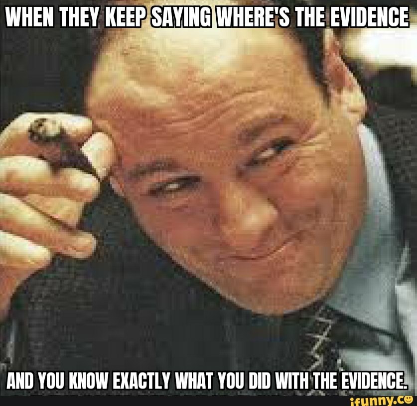 WHEN THEY KEEP SAYING WHERE'S THE EVIDENCE AND YOU KNOW EXACTLY WHAT ...