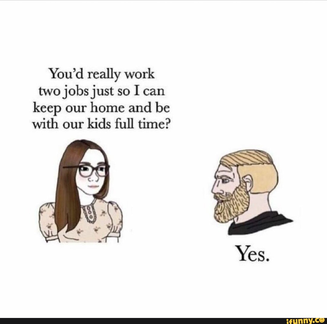 You'd really work two jobs just so I can keep our home and be with our ...