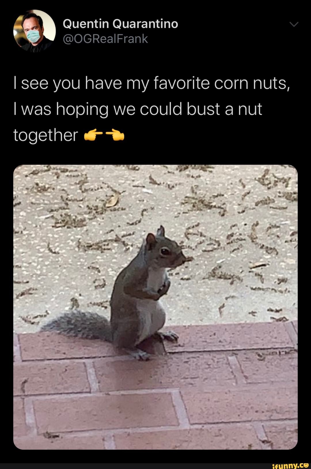 I see you have my favorite corn nuts, I was hoping we could bust a nut ...