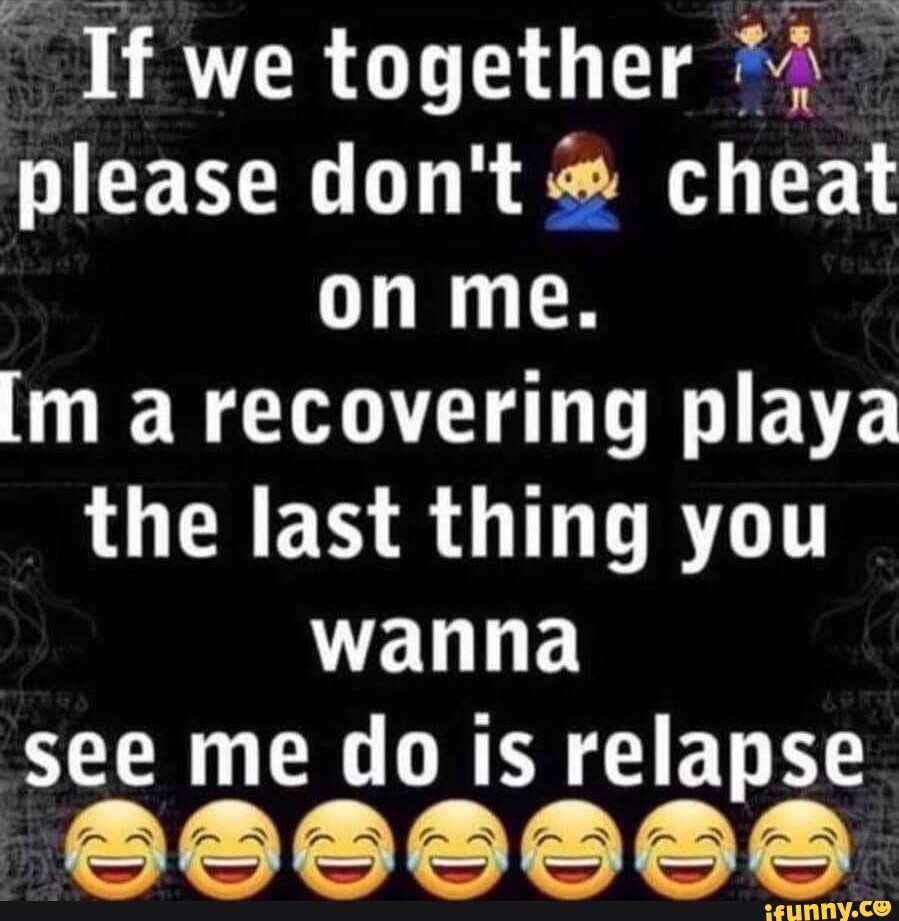 If we together please don't # cheat on me. [m a recovering playa the ...