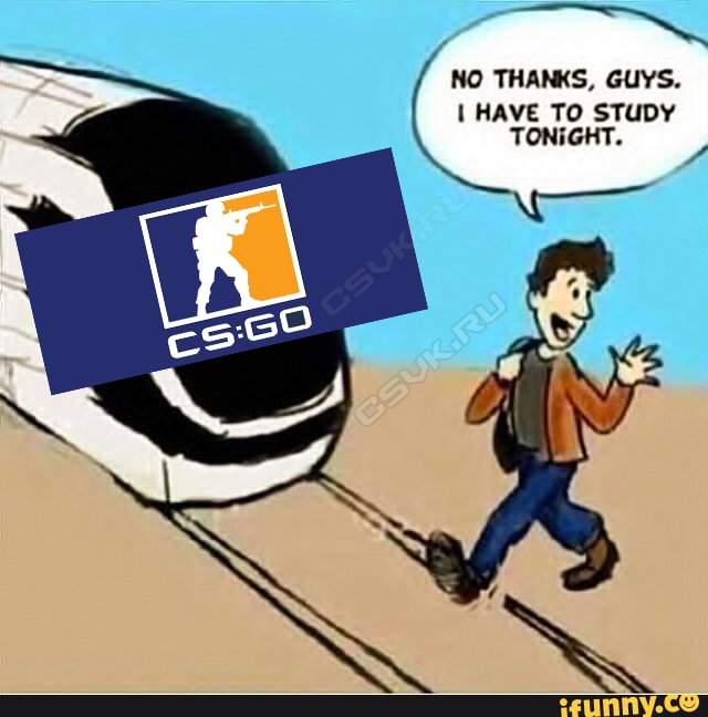 #justcsgothings - NO THANKS, GUYS. HAVE TO STUDY TONIGHT, - iFunny