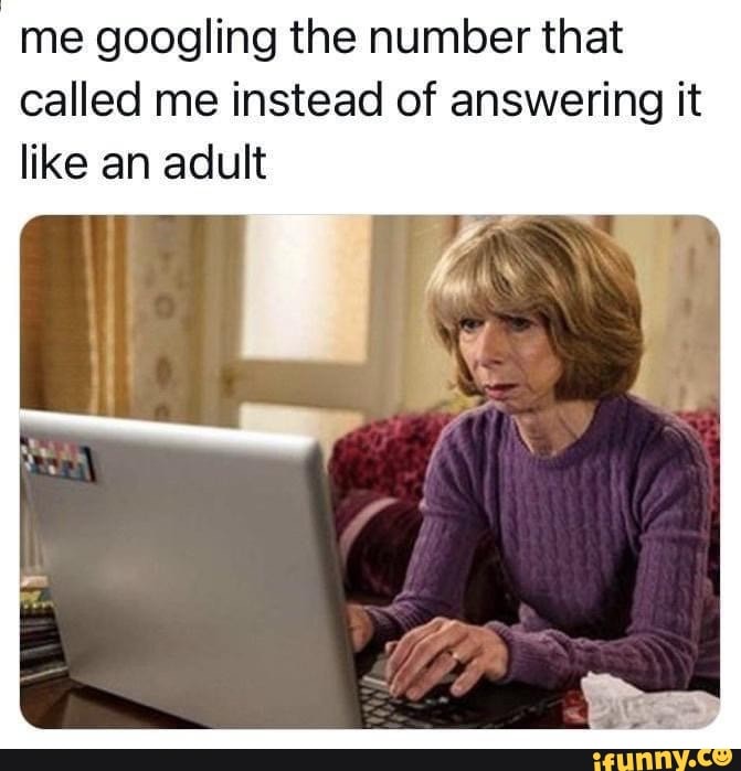 Me googling the number that called me instead of answering it like an ...