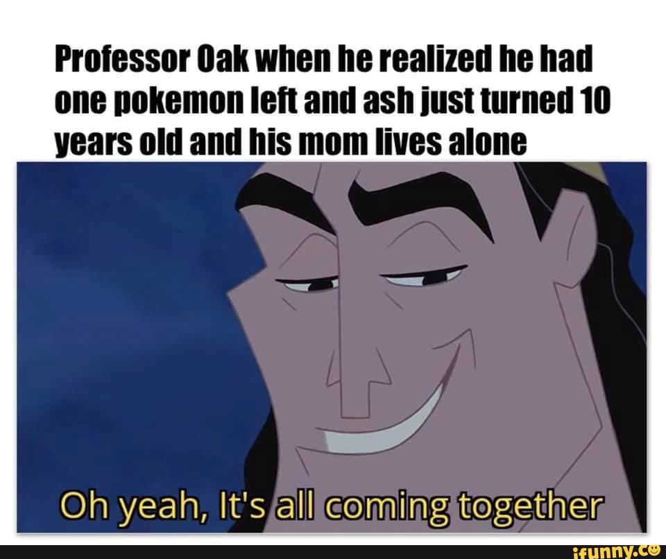 Professor Oak when he realized he had one pokemon left and ash just ...