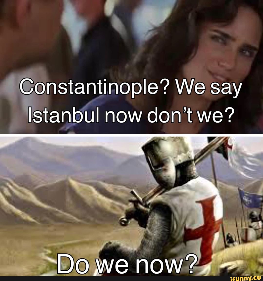 Constantinople? We say Istanbul now don't we? Do we now?" - - iFunny