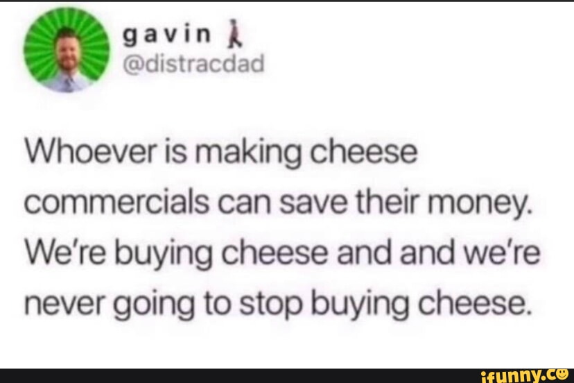 Gavin Whoever is making cheese commercials can save their money. We're ...