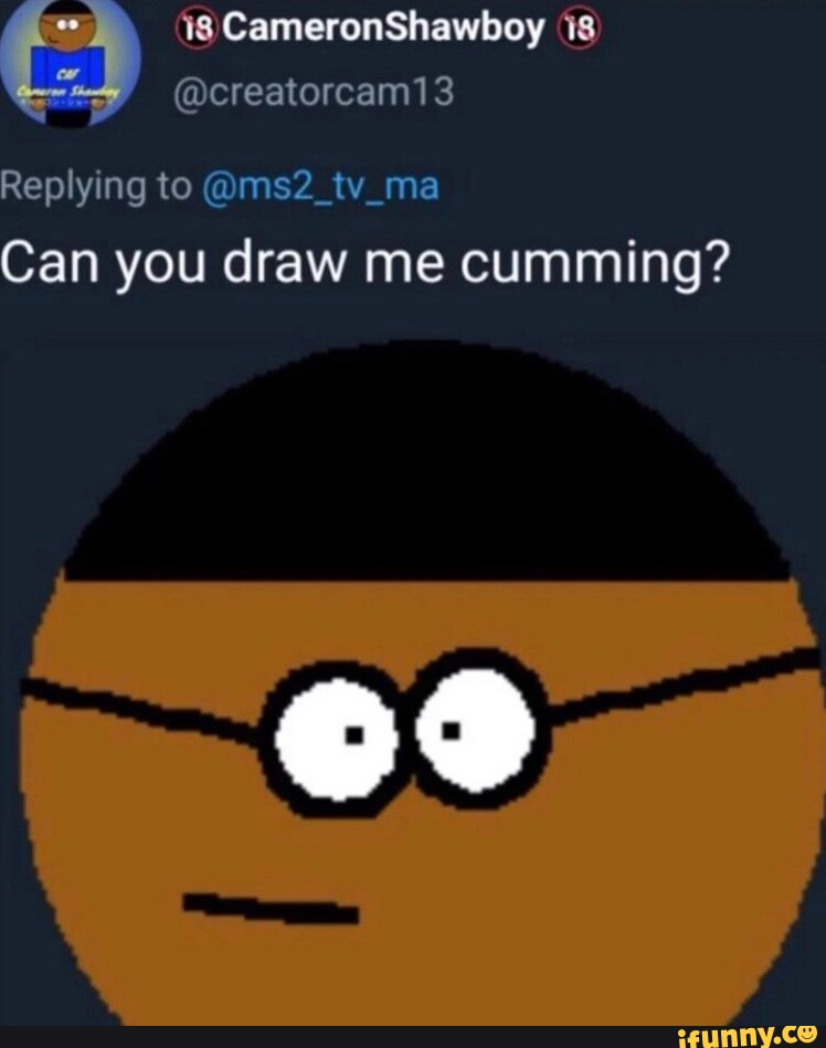 Cameron Shawboy Replying to @ms2_ty_ma Can you draw me cumming? - iFunny