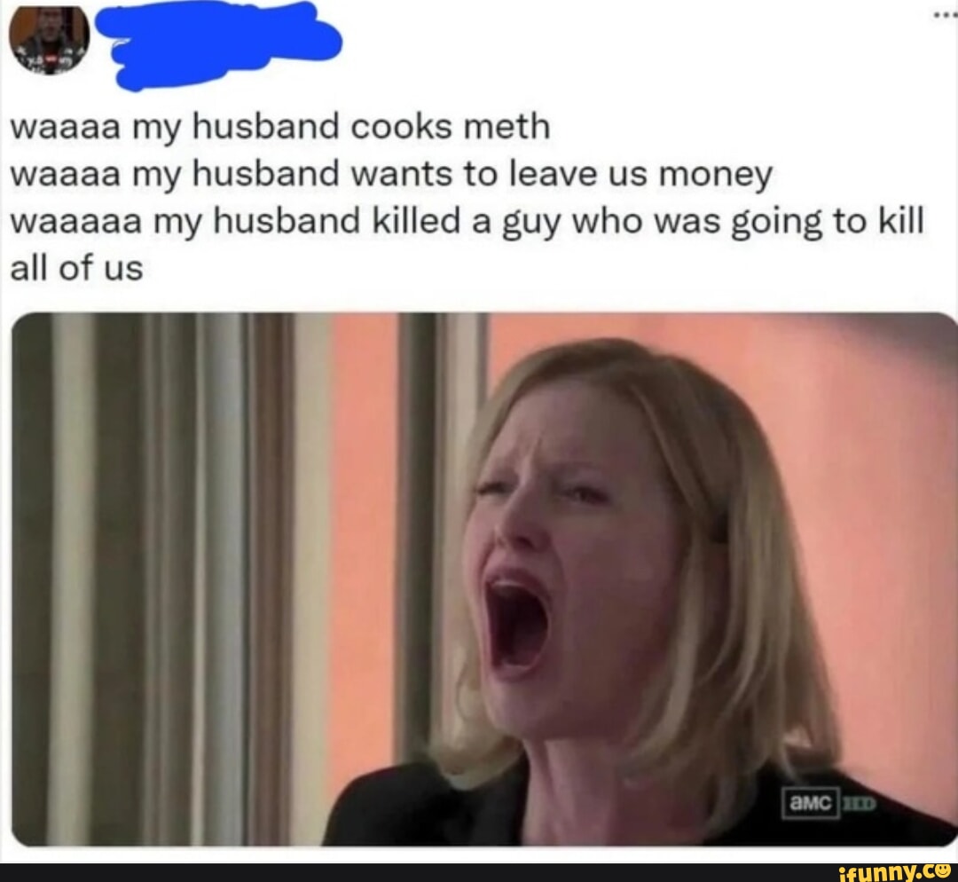 Waaaa my husband cooks meth waaaa my husband wants to leave us money ...