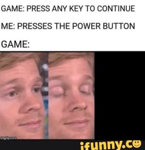 GAME: PRESS ANY KEY TO CONTINUE ME: PRESSES THE POWER BUTTON GAME: - iFunny