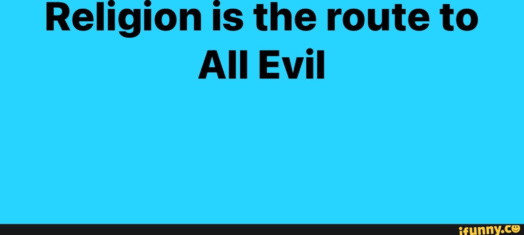 Religion Is the route to All Evil - iFunny