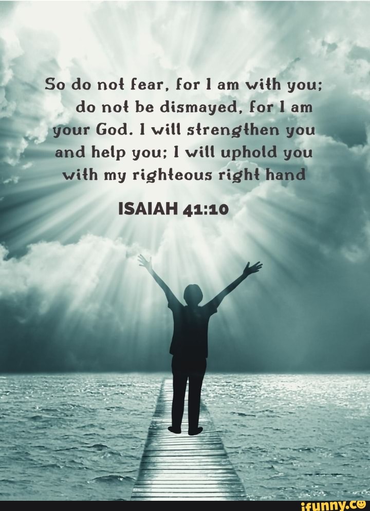 So do not fear, for am with you; do not be dismayed, for am gour God ...