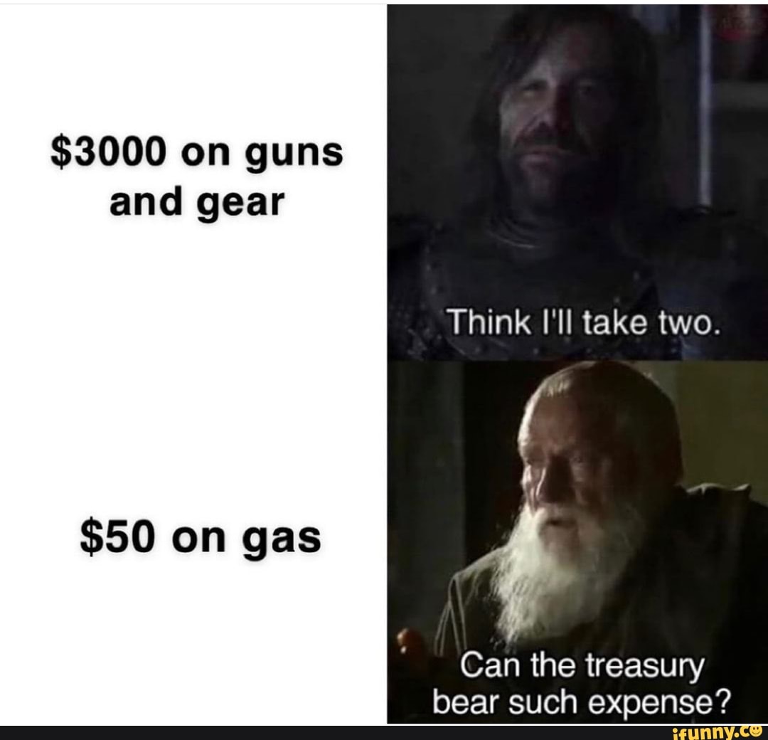 $3000 on guns and gear Think I'll take two. $50 on gas Can the treasury ...