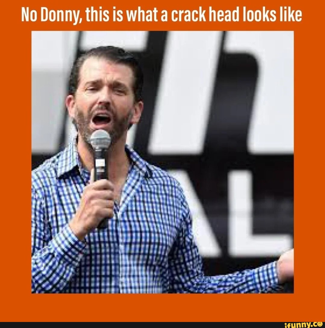 No Donny, this is what a crack head looks like - iFunny