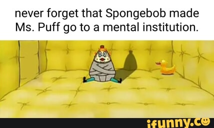 Never forget that Spongebob made Ms. Puff go to a mental institution ...