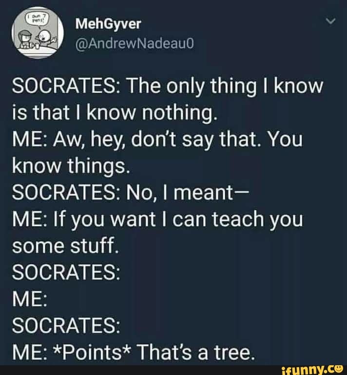 SOCRATES: The only thing I know is that I know nothing. ME: Aw, hey ...