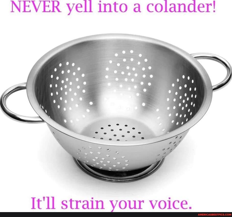 NEVER yell into a colander! It'll strain your voice. - America’s best ...