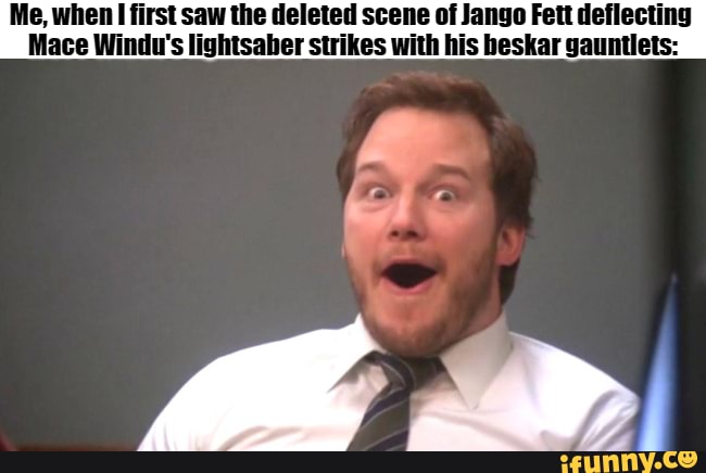 Me, when first saw the deleted scene of Jango Fett deflecting Mace ...
