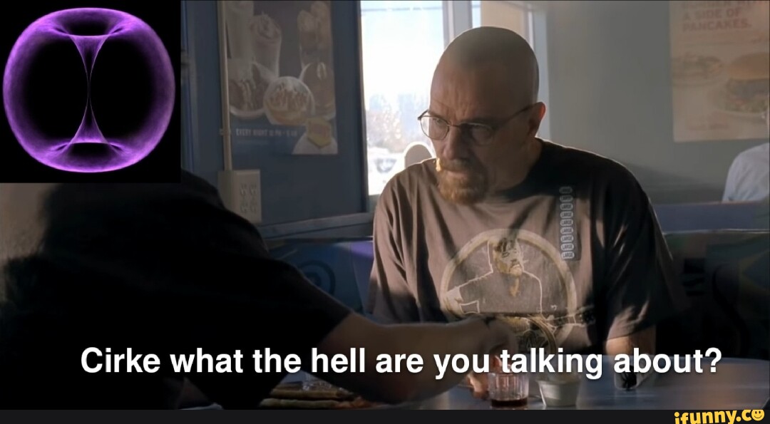 Cirke what the hell are you talking about? - iFunny