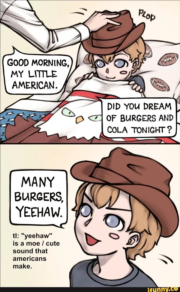 GOOD MORNING, MY LITTLE AMERICAN. YOU DREAM OF BURGERS AND COLA TONIGHT ...