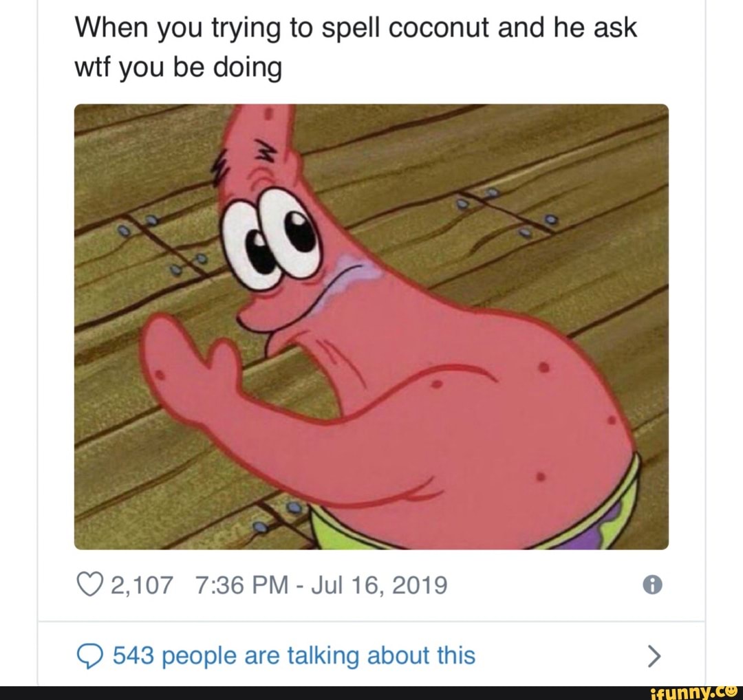 When you trying to spell coconut and he ask wtf you be doing O 2,107 7: ...