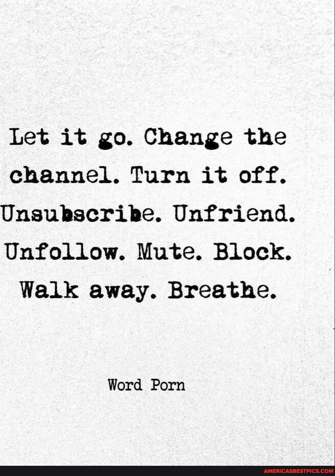 Let it go. Change the channel. Turn it off. Unsubscribe. Unfriend ...