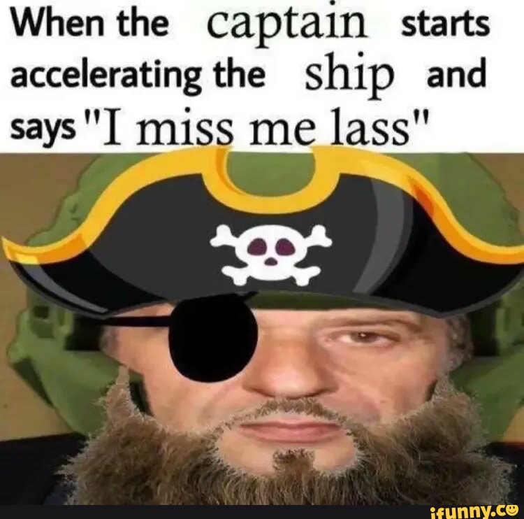 When the captain starts accelerating the ship and says miss me lass ...