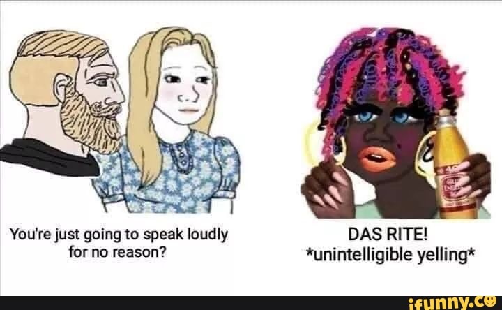 You're just going to speak loudly DAS RITE! for no reason ...