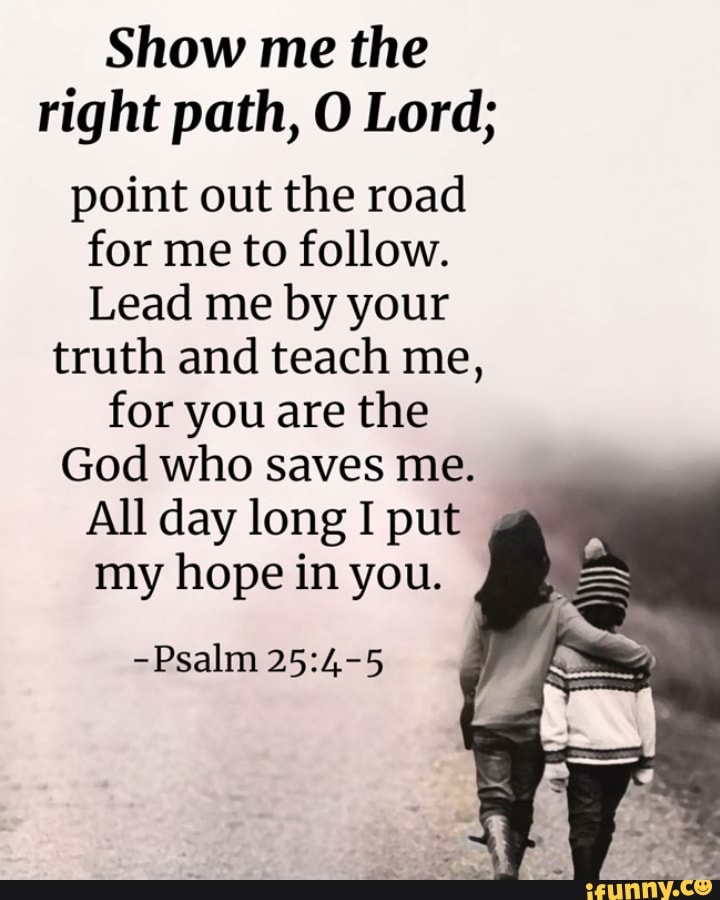 Show me the right path, O Lord; point out the road for me to follow ...
